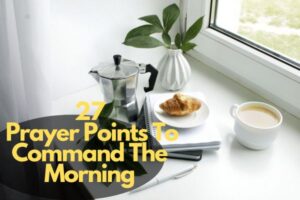 27 Powerful Prayer Points To Command The Morning